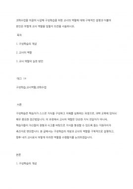 과학수업을 이끌어 나갈때 구성학습을 위한 교사의 역할에 대해 구체적인 설명과 더불어 본인은 어떻게 교사 역할을 임할지 의견을 서술하시오-1페이지