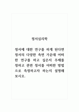 정서심리학_정서에 대한 연구를 하게 된다면 정서의 다양한 측면 가운데 어떠한 연구를 하고 싶은지 주제를 정하고 관련 정서를 어떠한 방법으로 측정하고자 하는지 설명해보시오-1페이지