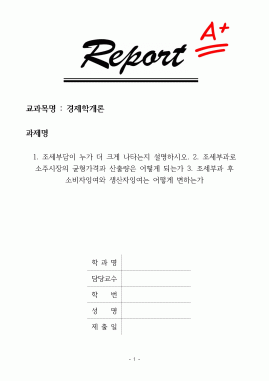 [Report] 1. 조세부담이 누가 더 크게 나타는지 설명하시오. 2. 조세부과로 소주시장의 균형가격과 산출량은 어떻게 되는가 3. 조세부과 후 소비자잉여와 생산자잉여는 어떻게 변하는가-1페이지