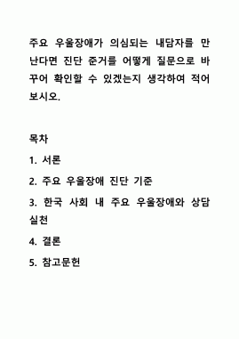 주요 우울장애가 의심되는 내담자를 만난다면 진단 준거를 어떻게 질문으로 바꾸어 확인할 수 있겠는지 생각하여 적어 보시오.-1페이지