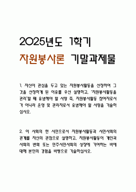 1. 자신이 관심을 두고 있는 자원봉사활동을 선정하여 그것을 선정하게 된 이유를 우선 설명하고, 자원봉사활동을 관리 할 때 유념해야 할 사항 즉, 자원봉사활동 참여자로서가 아니라 운영 및 관리자로서 유념해야 할 사항을 기술. 2.이 사회의 한 시민으로서 자원봉사활동과 시민사회의 관계를 자신의 관점으로 설명하고, 자원봉사활동이 개인과 사회의 변화 또는 민주시민사회의 성장에 기여하는 바에 대해 본인의 경험을 바탕으로 기술. (2025년도 1학기 자원봉사론 -1페이지