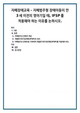 자폐장애교육 - 자폐범주형 장애아동이 만 3세 이전의 영아기일 때, IFSP를 적용해야 하는 이유를 논하시오.-1페이지