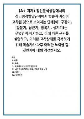 정신분석상담에서의 심리발달단계에서 학습자 자신이 고착된 것으로 보여지는 단계(예. 구강기, 항문기, 남근기, 잠복기, 성기기)는 무엇인지 제시하고, 이에 따른 근-1페이지