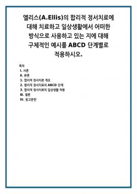 엘리스(A.Ellis)의 합리적 정서치료에 대해 치료하고 일상생활에서 어떠한 방식으로 사용하고 있는 지에 대해 구체적인  예시를  ABCD 단계별로  적용하시오.-1페이지