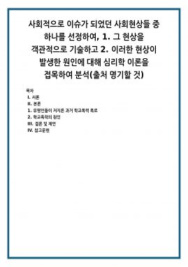 사회적으로 이슈가 되었던 사회현상들 중 하나를 선정하여,  1. 그 현상을 객관적으로 기술하고  2. 이러한 현상이 발생한 원인에 대해 심리학 이론을 접목하여 분석(출처 명기할 것-1페이지