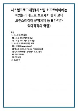 시스템프로그래밍(시스템 소프트웨어에는 어셈블러 매크로 프로세서 링커 로더 트랜스레이터 운영체제 등 6가지가 있다각각의 역할)-1페이지