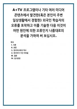 TV 프로그램이나 기타 여러 미디어 콘텐츠에서 발견한(혹은 본인이 주변 일상생활에서 경험한) 외국인 학습자의 오류를 포착하고 이를 기술한 다음 이것이 어떤 원인에 의한 오류인지-1페이지