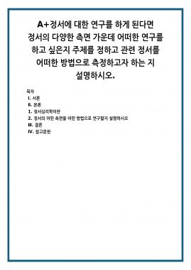 정서에 대한 연구를 하게 된다면 정서의 다양한 측면 가운데 어떠한 연구를 하고 싶은지 주제를 정하고 관련 정서를 어떠한 방법으로 측정하고자 하는 지 설명하시오.-1페이지
