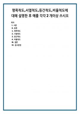 명목척도,서열척도,등간척도,비율척도에 대해 설명한 후 예를 각각2개이상 쓰시오-1페이지