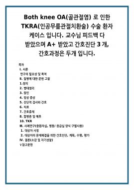 Both knee OA(골관절염) 로 인한 TKRA(인공무릎관절치환술) 수술 환자 케이스 입니다. 교수님 피드백 다 받았으며 받았고 간호진단 3개, 간호과정은 두개 입니다.-1페이지
