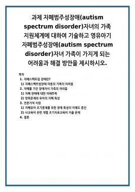과제 자폐범주성장애(autism spectrum disorder)자녀의 가족 지원체계에 대하여 기술하고 영유아기 자폐범주성장애(autism spectrum disorder)자녀 가-1페이지