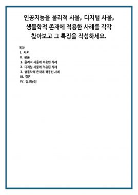 인공지능을 물리적 사물, 디지털 사물, 생물학적 존재에 적용한 사례를 각각 찾아보고 그 특징을 작성하세요.-1페이지