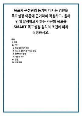 목표가 구성원의 동기에 미치는 영향을 목표설정 이론에 근거하여 작성하고, 올해 안에 달성하고자 하는 자신의 목표를 SMART 목표설정 원칙의 조건에 따라 작성하시오.-1페이지