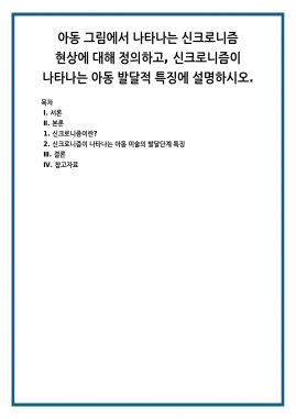 아동 그림에서 나타나는 신크로니즘 현상에 대해 정의하고, 신크로니즘이 나타나는 아동 발달적 특징에 설명하시오.-1페이지