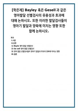 [학은제] Bayley 혹은 Gesell과 같은 영아발달 선별검사의 유용성과 효과에 대해 논하시오. 또한 이러한 발달검사들이 영아기 발달과 양육에 미치는 영향 또한 함께 논하시오.-1페이지