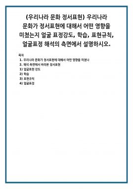 (우리나라 문화 정서표현) 우리나라 문화가 정서표현에 대해서 어떤 영향을 미쳤는지 얼굴 표정강도, 학습, 표현규칙, 얼굴표정 해석의 측면에서 설명하시오.-1페이지