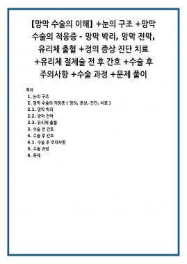 [망막 수술의 이해] +눈의 구조 +망막 수술의 적응증 - 망막 박리, 망막 전막, 유리체 출혈 +정의 증상 진단 치료 +유리체 절제술 전 후 간호 +수술 후 주의사항 +수술 과정-1페이지