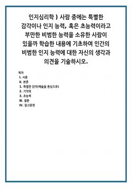 인지심리학 ) 사람 중에는 특별한 감각이나 인지 능력, 혹은 초능력이라고 부만한 비범한 능력을 소유한 사람이 있을까 학습한 내용에 기초하여 인간의 비범한 인지 능력에 대한 자신의-1페이지