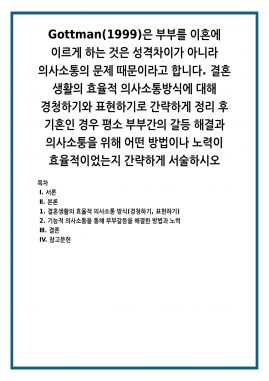 Gottman(2000)은 부부를 이혼에 이르게 하는 것은 성격차이가 아니라 의사소통의 문제 때문이라고 합니다. 결혼 생활의 효율적 의사소통방식에 대해 경청하기와 표현하기로 간략하-1페이지