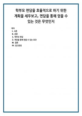 학부모 면담을 효율적으로 하기 위한 계획을 세우보고, 면담을 통해 얻을 수 있는 것은 무엇인지-1페이지