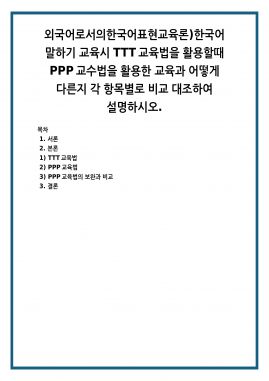 외국어로서의한국어표현교육론)한국어 말하기 교육시 TTT교육법을 활용할때 PPP교수법을 활용한 교육과 어떻게 다른지 각 항목별로 비교 대조하여 설명하시오.-1페이지
