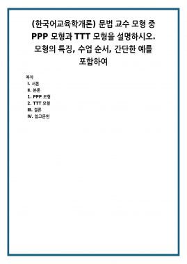 (한국어교육학개론) 문법 교수 모형 중 PPP 모형과 TTT 모형을 설명하시오. 모형의 특징, 수업 순서, 간단한 예를 포함하여-1페이지