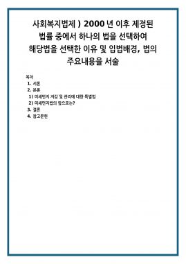 사회복지법제 ) 2000년 이후 제정된 법률 중에서 하나의 법을 선택하여 해당법을 선택한 이유 및 입법배경, 법의 주요내용을 서술-1페이지