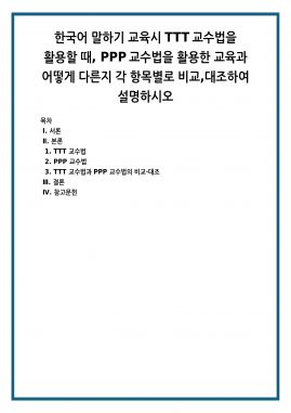 한국어 말하기 교육시 TTT교수법을 활용할 때, PPP교수법을 활용한 교육과 어떻게 다른지 각 항목별로 비교,대조하여 설명하시오-1페이지