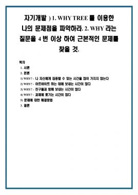 자기개발 ) 1. WHY TREE를 이용한 나의 문제점을 파악하라. 2. WHY라는 질문을 4번 이상 하여 근본적인 문제를 찾을 것.-1페이지
