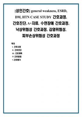 [성인간호] general weakness, ESRD, DM, HTN CASE STUDY 간호과정, 간호진단, 자료, 수면장애 간호과정, 낙상위험성 간호과정, 감염위험성, 피부-1페이지