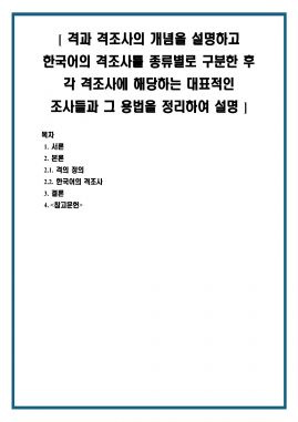 [ 격과 격조사의 개념을 설명하고 한국어의 격조사를 종류별로 구분한 후 각 격조사에 해당하는 대표적인 조사들과 그 용법을 정리하여 설명 ]-1페이지