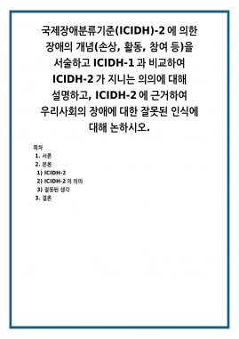 국제장애분류기준(ICIDH)-2에 의한 장애의 개념(손상, 활동, 참여 등)을 서술하고 ICIDH-1과 비교하여 ICIDH-2가 지니는 의의에 대해 설명하고, ICIDH-2에 근거-1페이지