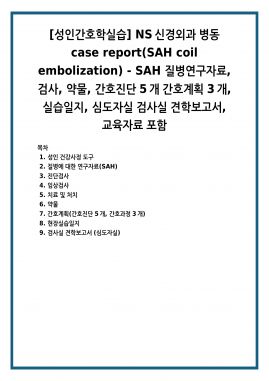 [성인간호학실습] NS신경외과 병동 case report(SAH coil embolization) - SAH 질병연구자료, 검사, 약물, 간호진단 5개 간호계획 3개, 실습일지,-1페이지