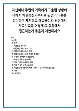 자신이나 주변의 가족에게 표출된 상황에 대해서 해결중심가족치료 관점의 이론을 정리하여 제시하고 해결중심의 관점에서 가족치료를 어떻게 그 상황에서 접근하는게 좋을지 제안하세요-1페이지