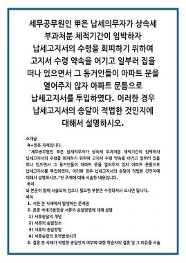 세무공무원인 甲은 납세의무자가 상속세 부과처분 체적기간이 임박하자 납세고지서의 수령을 회피하기 위하여 고지서 수령 약속을 어기고 일부러 집을 떠나 있으면서 그 동거인들이 아파트 문-1페이지