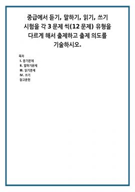 중급에서 듣기, 말하기, 읽기, 쓰기 시험을 각 3문제 씩(12문제) 유형을 다르게 해서 출제하고 출제 의도를 기술하시오. (1)-1페이지