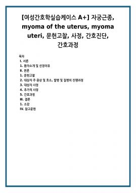 [여성간호학실습케이스] 자궁근종, myoma of the uterus, myoma uteri, 문헌고찰, 사정, 간호진단, 간호과정-1페이지