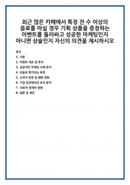 최근 많은 카페에서 특정 잔 수 이상의 음료를 마실 경우 기획 상품을 증정하는 이벤트를 둘러싸고 성공한 마케팅인지 아니면 상술인지 자신의 의견을 제시하시오-1페이지