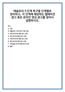 매슬로의 5단계 욕구들 단계별로 정리하고, 각 단계에 해당하는 텔레비전  광고 혹은 온라인 영상 광고를 찾아서 설명하시오.-1페이지