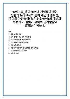 놀이지도_유아 놀이에 개입해야 하는 상황과 유아교사의 놀이 개입의 중요성, 유아의 가상놀이(혹은 상징놀이)의 개념과 특징과 이 놀이가 유아의 인지발달에 영향을 미치는 것-1페이지