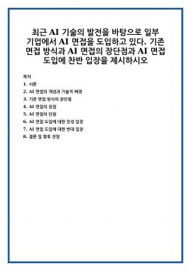 최근 AI 기술의 발전을 바탕으로 일부 기업에서 AI 면접을 도입하고 있다. 기존 면접 방식과 AI 면접의 장단점과 AI 면접 도입에 찬반 입장을 제시하시오-1페이지