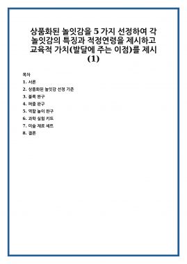 상품화된 놀잇감을 5가지 선정하여 각 놀잇감의 특징과 적정연령을 제시하고 교육적 가치(발달에 주는 이점)를 제시 (1)-1페이지