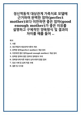 정신역동적 대상관계 가족치료 모델에 근거하여 완벽한 엄마(perfect mother)보다 이만하면 좋은 엄마(good enough mother)가 좋은 이유를 설명하고 구체적인 양육방식 및 결과의 차이를 예를 들어 ..-1페이지