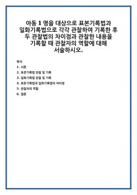 아동1명을 대상으로 표본기록법과 일화기록법으로 각각 관찰하여 기록한 후 두 관찰법의 차이점과 관찰한 내용을 기록할 때 관찰자의 역할에 대해 서술하시오.-1페이지