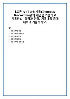 [토론] 과정기록(Process Recording)의 개념을 기술하고 기록방법, 장점과 단점, 기록내용 등에 대하여 기술하시오.-1페이지