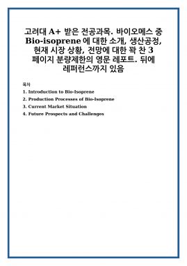 고려대 받은 전공과목. 바이오메스 중 Bio-isoprene에 대한 소개, 생산공정, 현재 시장 상황, 전망에 대한 꽉 찬 3페이지 분량제한의 영문. 뒤에 레퍼런스까지 있음-1페이지