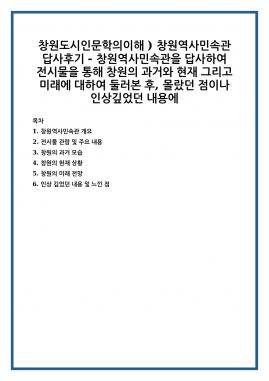 창원도시인문학의이해 ) 창원역사민속관 답사후기 - 창원역사민속관을 답사하여 전시물을 통해 창원의 과거와 현재 그리고 미래에 대하여 둘러본 후, 몰랐던 점이나 인상깊었던 내용에-1페이지