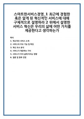 스마트한서비스경영_1 최근에 경험한 혹은 알게 된 혁신적인 서비스에 대해 구체적으로 설명하라 2 위에서 설명한 서비스 혁신은 우리의 삶에 어떤 가치를 제공한다고 생각하는가-1페이지