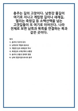 충주는 길의 고장이다. 남한강 물길이 여기로 지나고 계립령 길이나 새재길, 멀리는 죽령길 등 소백산맥을 넘는 고갯길들이 또 여기로 이어진다. 나라 전체로 보면 남쪽과 북쪽을 연결하는 목과 같은 곳이다.-1페이지