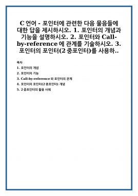 C언어 - 포인터에 관련한 다음 물음들에 대한 답을 제시하시오. 1. 포인터의 개념과 기능을 설명하시오. 2. 포인터와 Call-by-reference에 관계를 기술하시오. 3. 포인터의 포인터(2중포인터)를 사용하..-1페이지